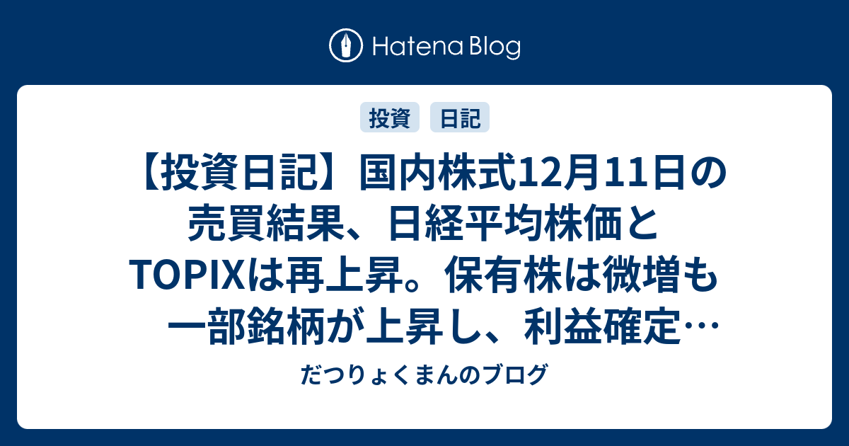 【投資日記】国内株式12月11日の売買結果、日経平均株価とTOPIXは再上昇。保有株は微増も一部銘柄が上昇し、利益確定【売：SANEI】 - だつりょくまんのブログ