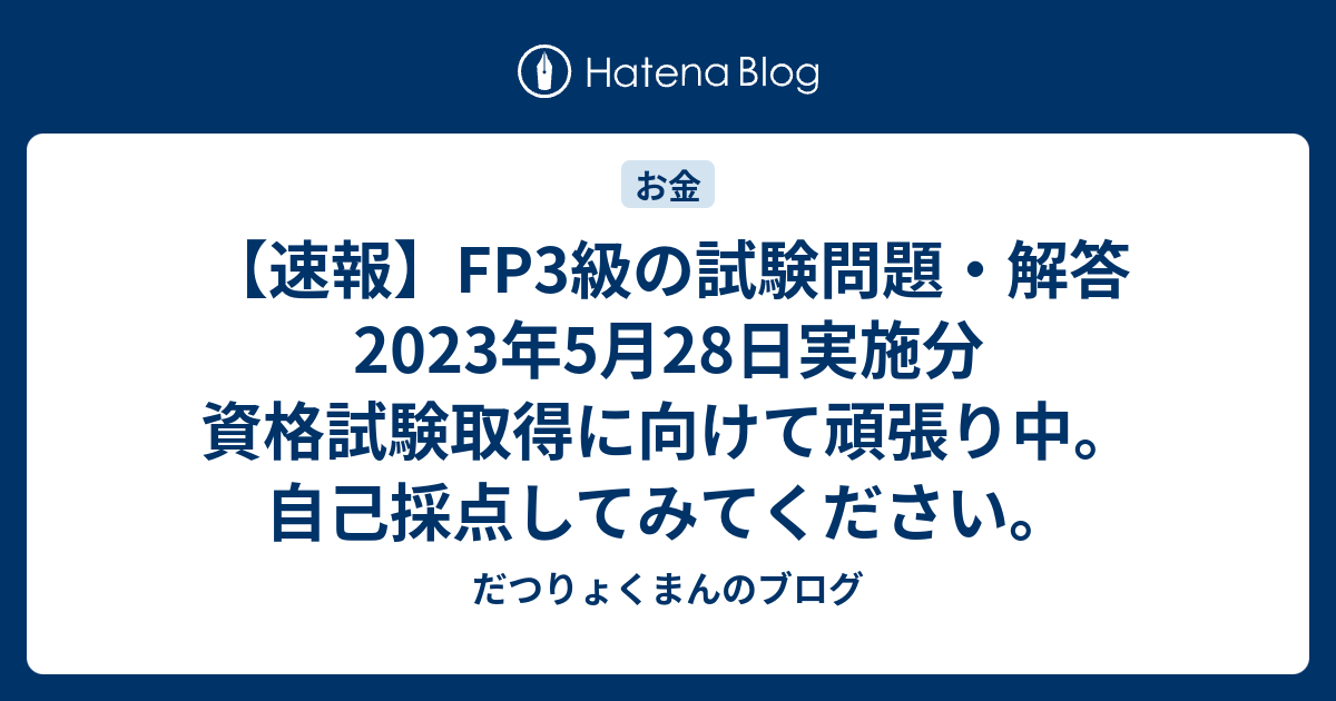 【速報】FP3級の試験問題・解答2023年5月28日実施分 資格試験取得に向けて頑張り中。自己採点してみてください。 - だつりょくまんのブログ