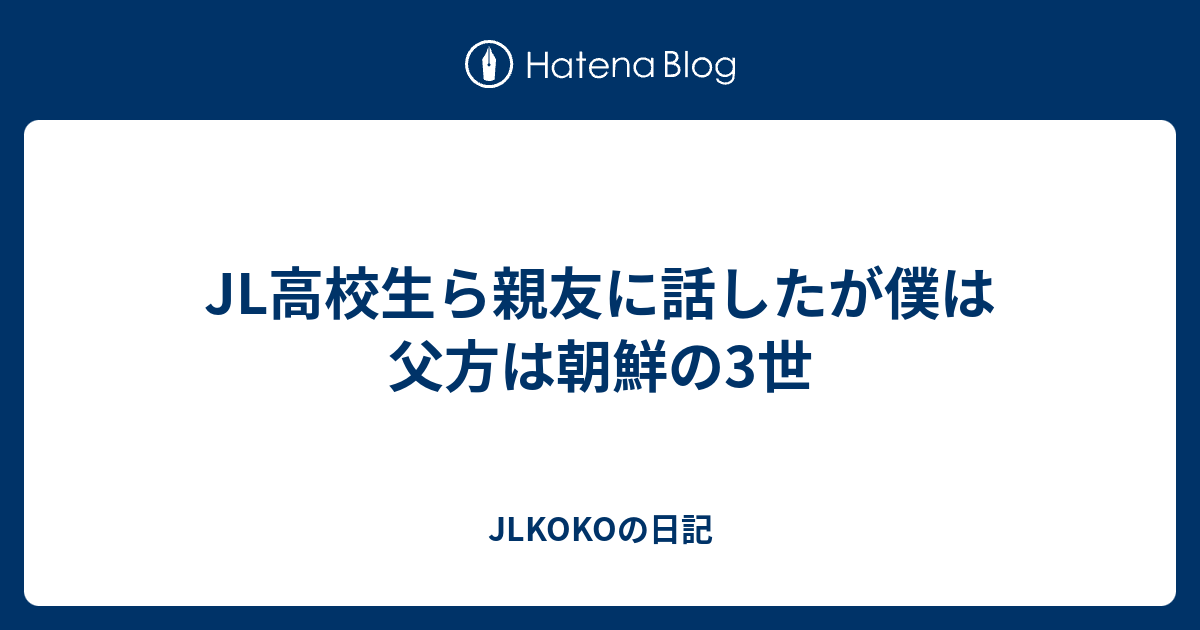 JL高校生ら親友に話したが僕は父方は朝鮮の3世 - JLKOKOの日記