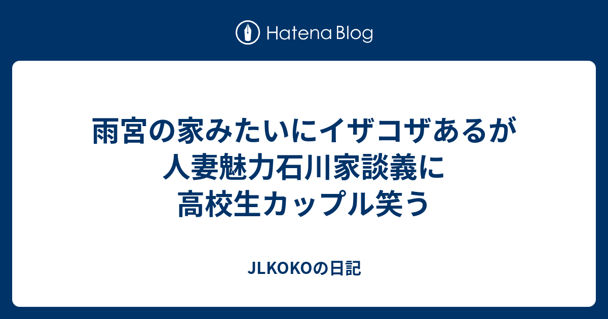 雨宮の家みたいにイザコザあるが人妻魅力石川家談義に高校生カップル笑う - JLKOKOの日記