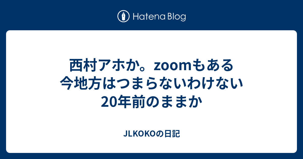 西村アホか。zoomもある今地方はつまらないわけない20年前のままか - JLKOKOの日記