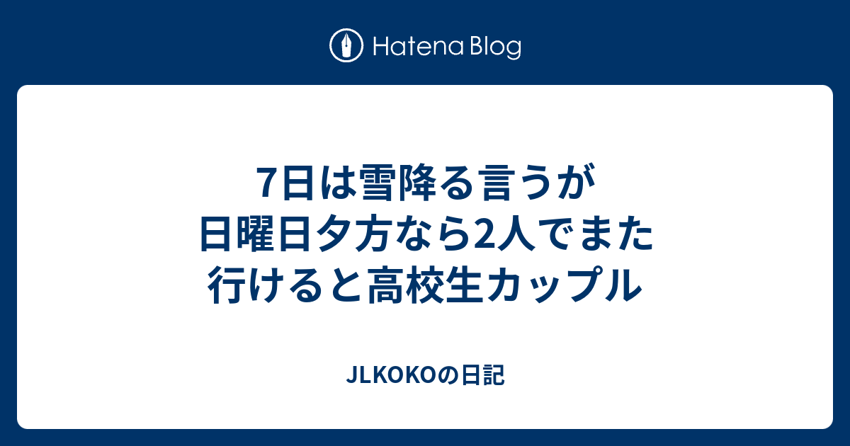 7日は雪降る言うが日曜日夕方なら2人でまた行けると高校生カップル - JLKOKOの日記
