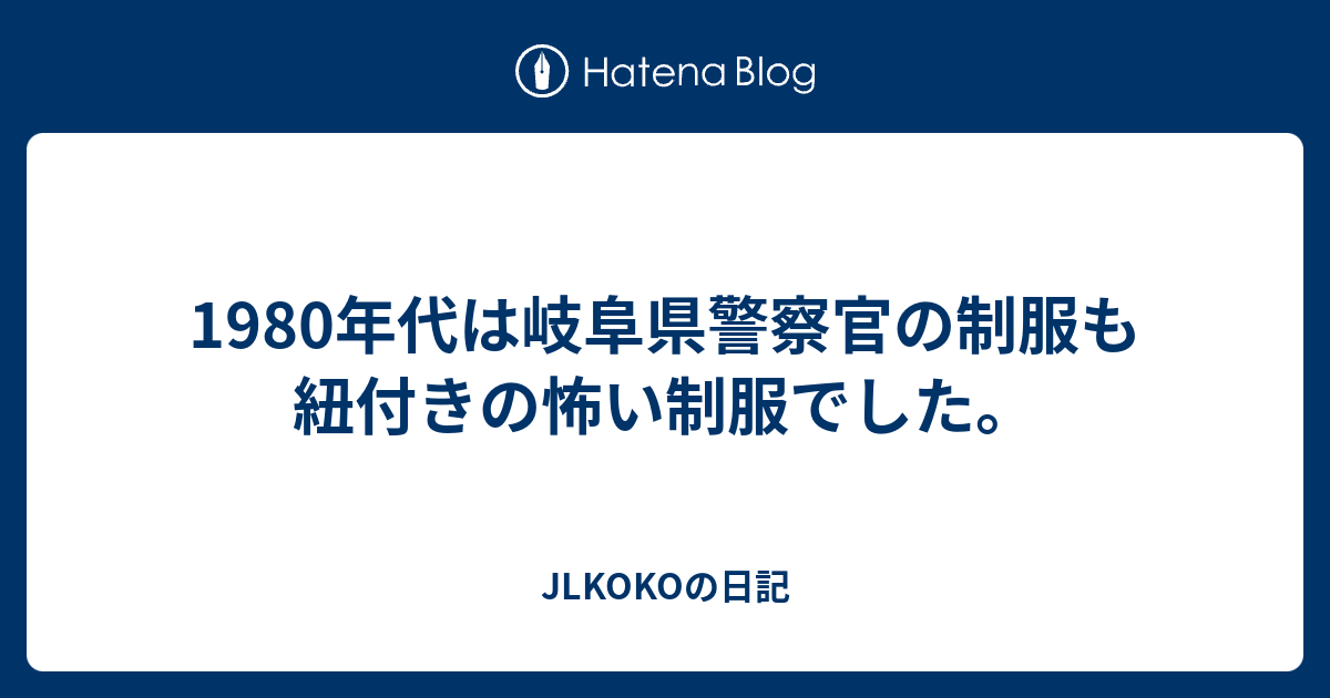 1980年代は岐阜県警察官の制服も紐付きの怖い制服でした。 - JLKOKOの日記