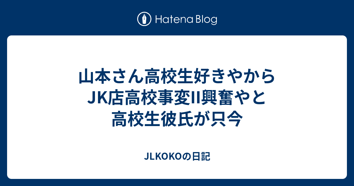 山本さん高校生好きやからJK店高校事変II興奮やと高校生彼氏が只今 - JLKOKOの日記