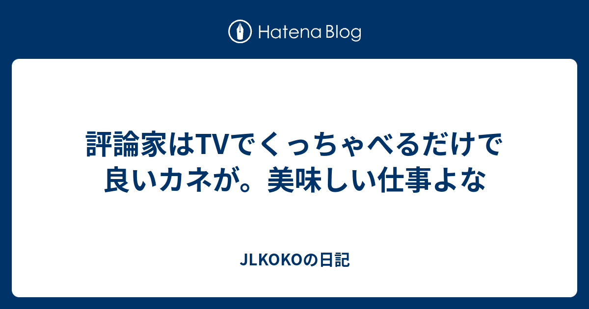 評論家はTVでくっちゃべるだけで良いカネが。美味しい仕事よな - JLKOKOの日記