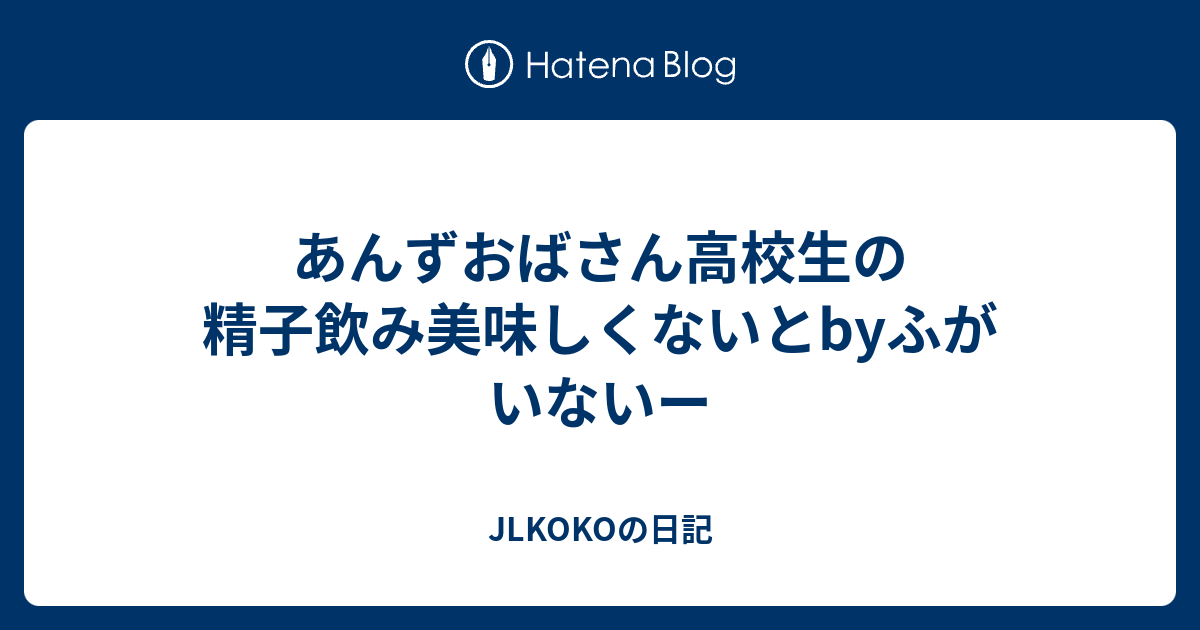 あんずおばさん高校生の精子飲み美味しくないとbyふがいないー - JLKOKOの日記