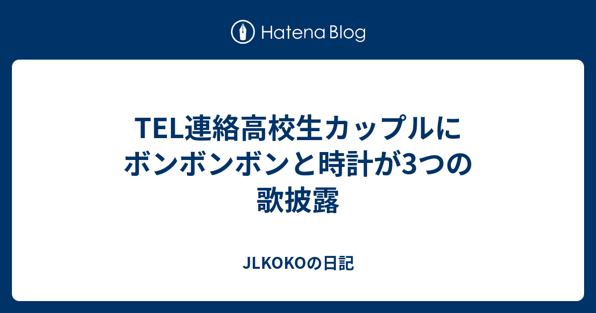 TEL連絡高校生カップルにボンボンボンと時計が3つの歌披露 - JLKOKOの日記