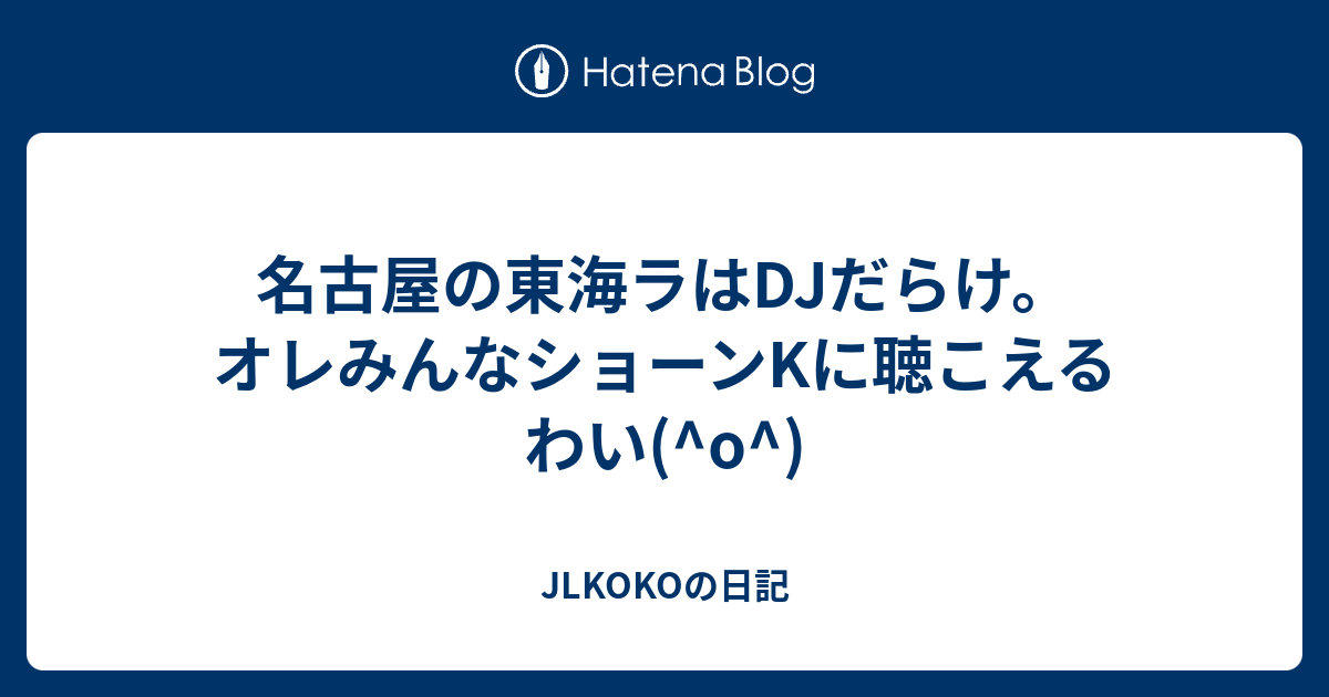 名古屋の東海ラはDJだらけ。オレみんなショーンKに聴こえるわい(^o^) - JLKOKOの日記