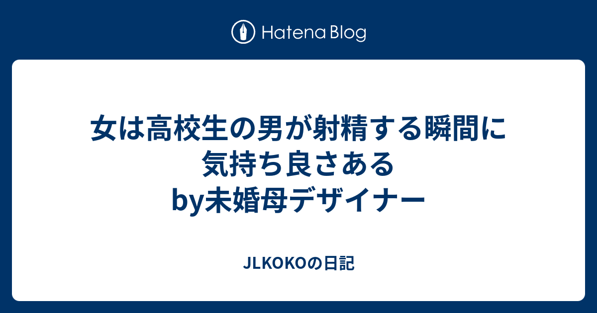 女は高校生の男が射精する瞬間に気持ち良さあるby未婚母デザイナー - JLKOKOの日記