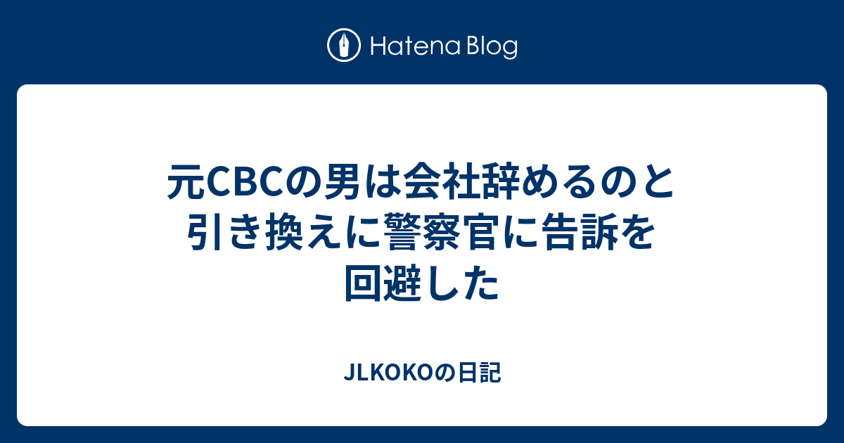 元CBCの男は会社辞めるのと引き換えに警察官に告訴を回避した - JLKOKOの日記