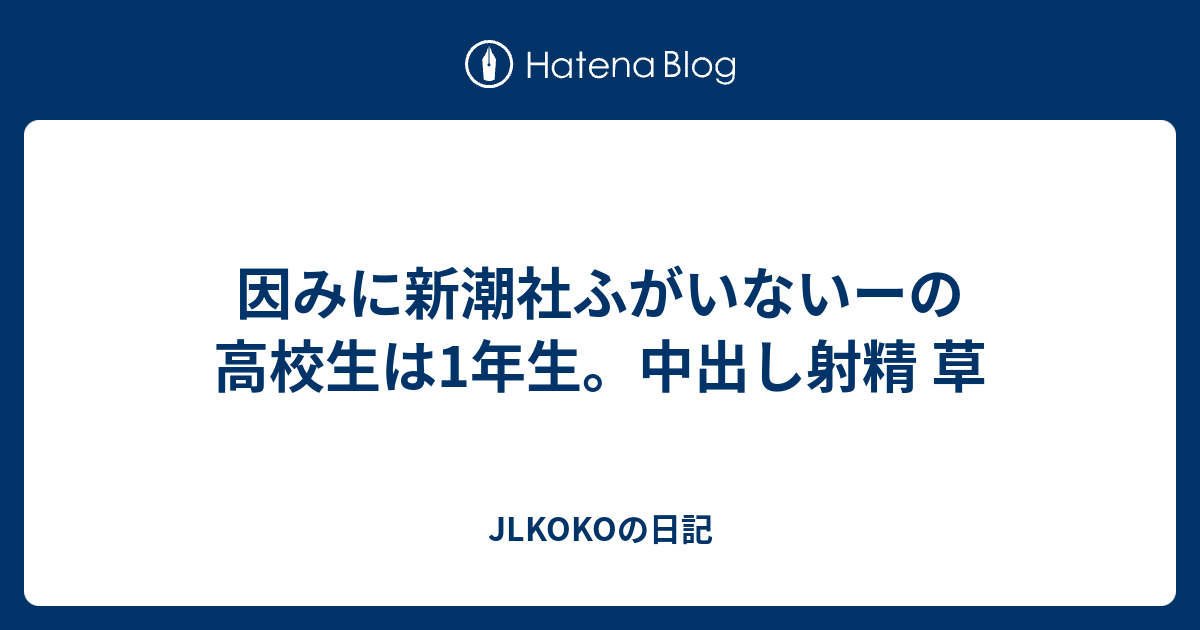 因みに新潮社ふがいないーの高校生は1年生。中出し射精 草 - JLKOKOの日記