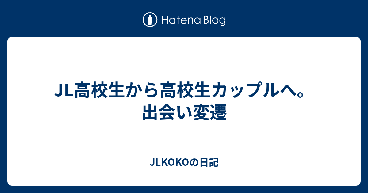 JL高校生から高校生カップルへ。出会い変遷 - JLKOKOの日記