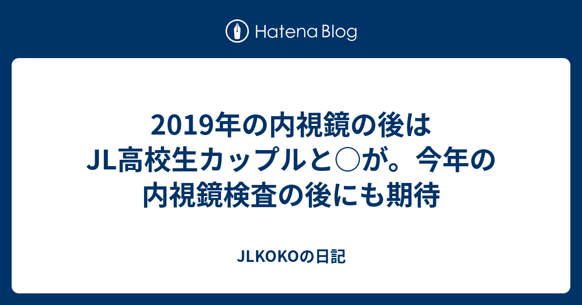 2019年の内視鏡の後はJL高校生カップルと が。今年の内視鏡検査の後にも期待 - JLKOKOの日記