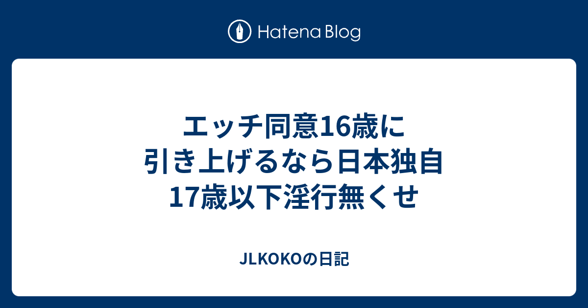 エッチ同意16歳に引き上げるなら日本独自17歳以下淫行無くせ - JLKOKOの日記