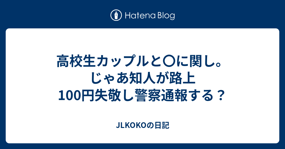 高校生カップルと〇に関し。じゃあ知人が路上100円失敬し警察通報する？ - JLKOKOの日記