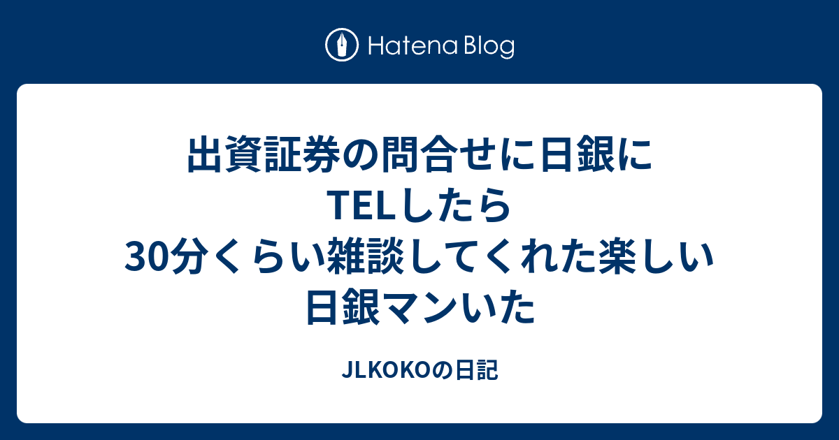 出資証券の問合せに日銀にTELしたら30分くらい雑談してくれた楽しい日銀マンいた - JLKOKOの日記