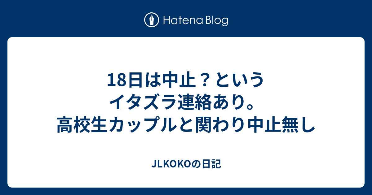 18日は中止？というイタズラ連絡あり。高校生カップルと関わり中止無し - JLKOKOの日記
