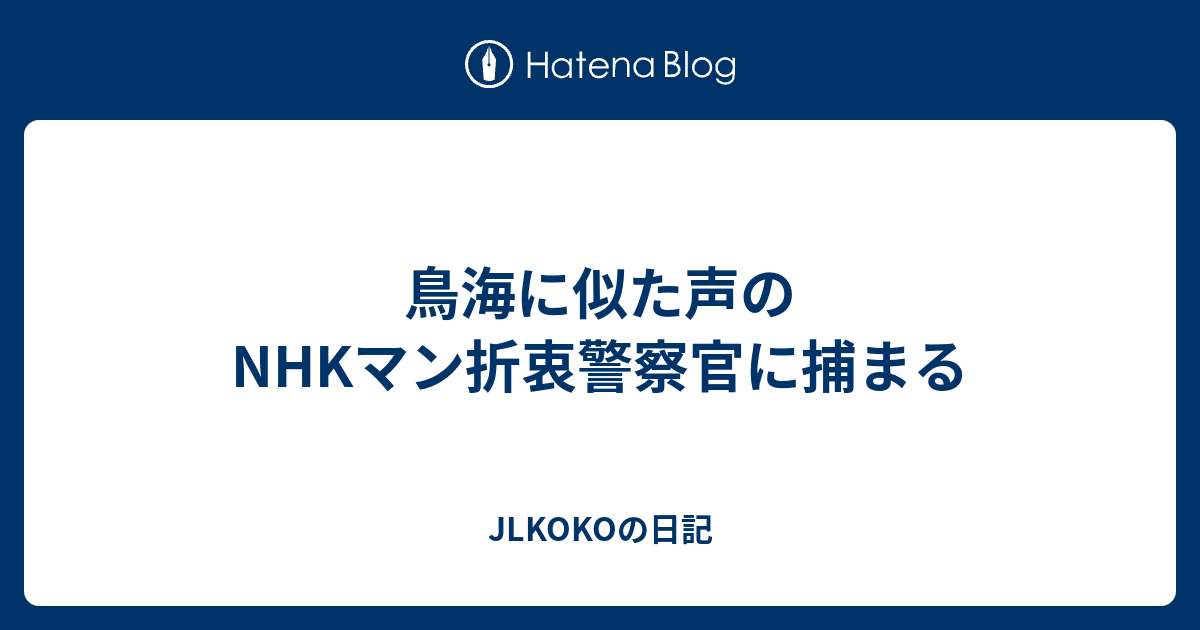鳥海に似た声のNHKマン折衷警察官に捕まる - JLKOKOの日記