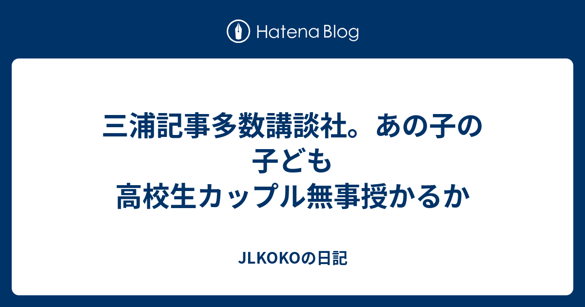 三浦記事多数講談社。あの子の子ども高校生カップル無事授かるか - JLKOKOの日記