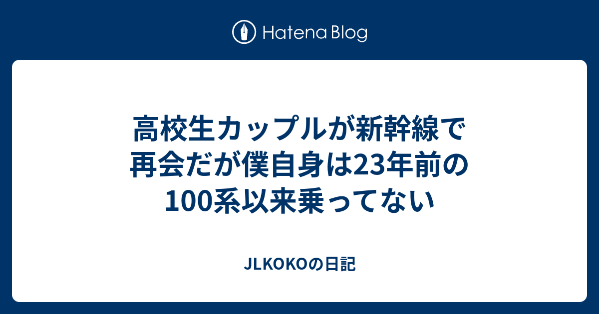 高校生カップルが新幹線で再会だが僕自身は23年前の100系以来乗ってない - JLKOKOの日記