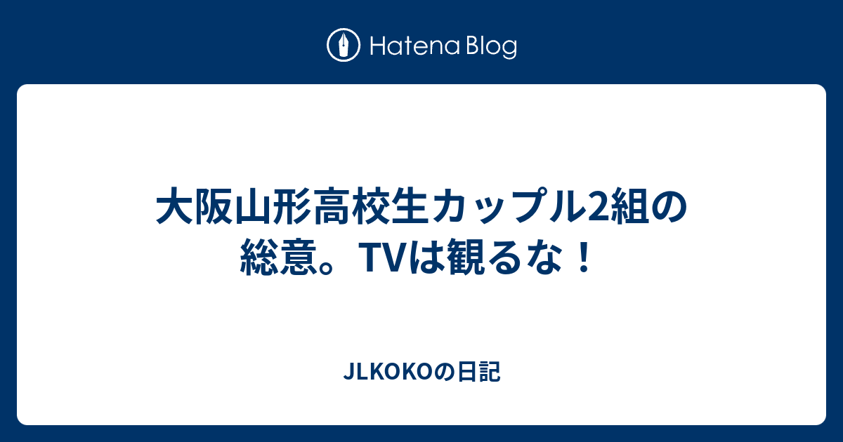 大阪山形高校生カップル2組の総意。TVは観るな！ - JLKOKOの日記