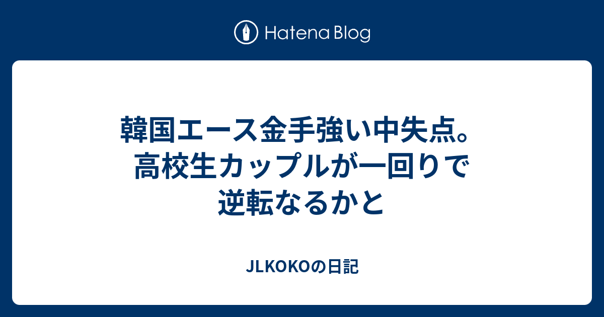 韓国エース金手強い中失点。高校生カップルが一回りで逆転なるかと - JLKOKOの日記