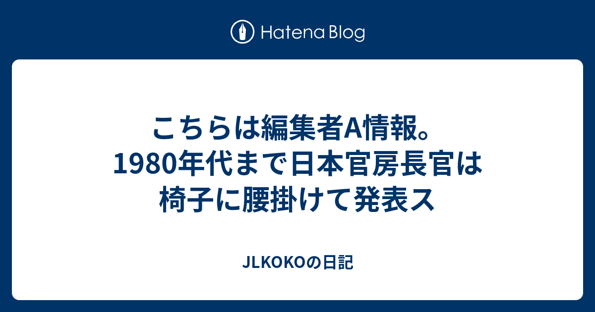 こちらは編集者A情報。1980年代まで日本官房長官は椅子に腰掛けて発表ス - JLKOKOの日記