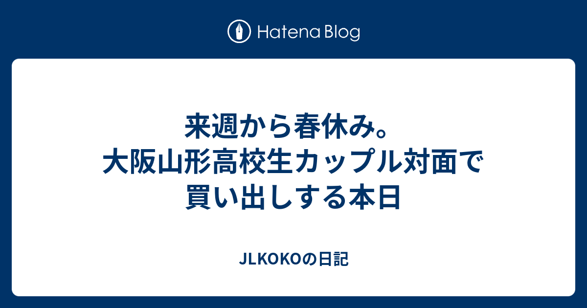 来週から春休み。大阪山形高校生カップル対面で買い出しする本日 - JLKOKOの日記