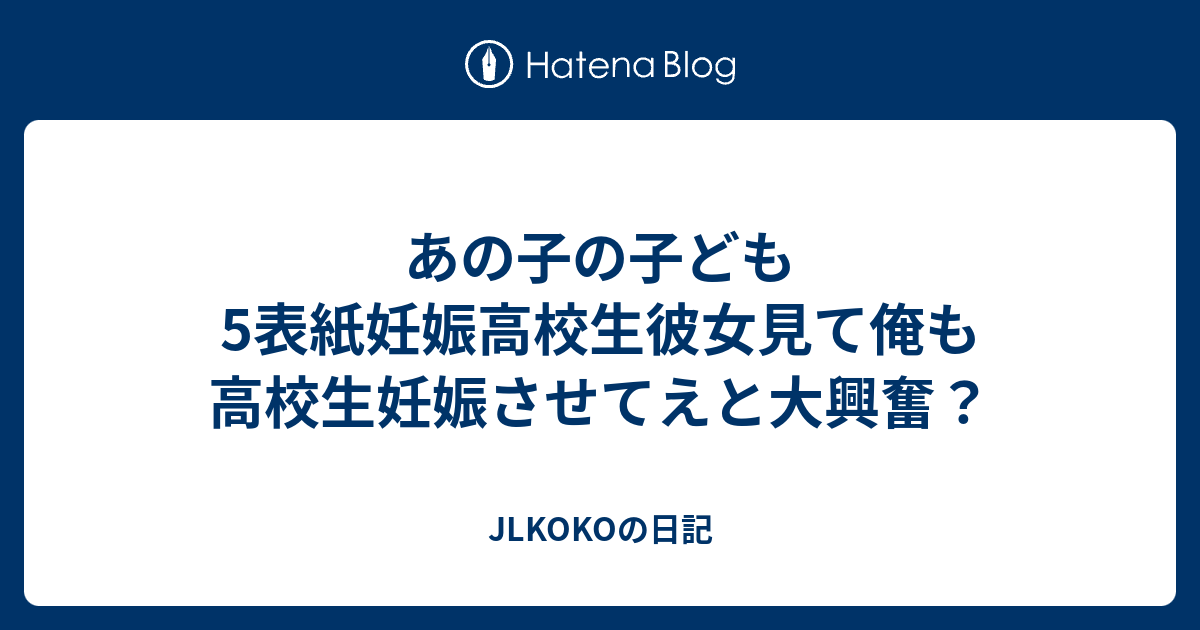 あの子の子ども5表紙妊娠高校生彼女見て俺も高校生妊娠させてえと大興奮？ - JLKOKOの日記
