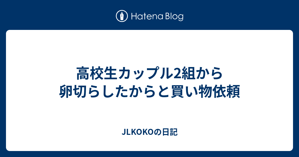 高校生カップル2組から卵切らしたからと買い物依頼 - JLKOKOの日記