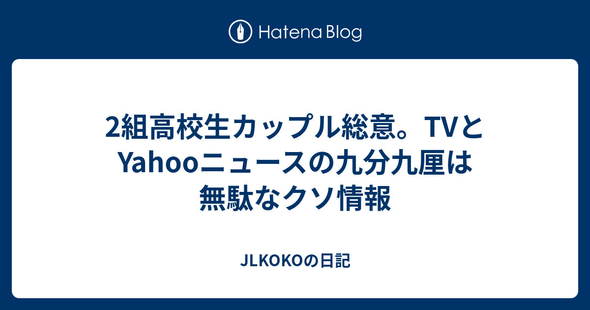 2組高校生カップル総意。TVとYahooニュースの九分九厘は無駄なクソ情報 - JLKOKOの日記
