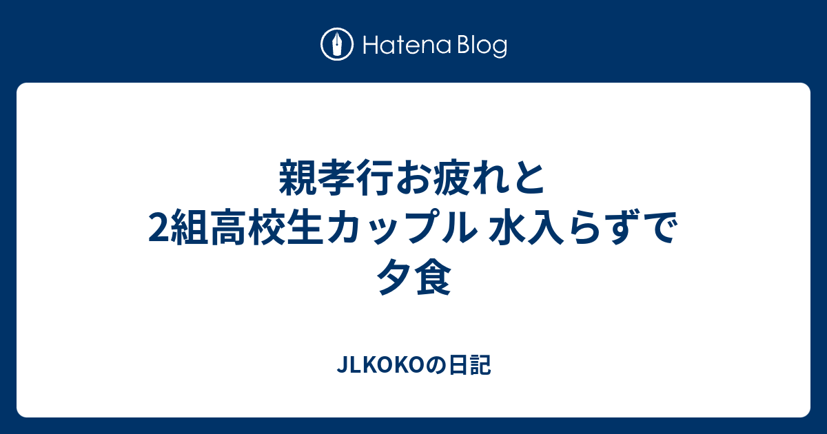 親孝行お疲れと2組高校生カップル 水入らずで夕食 - JLKOKOの日記
