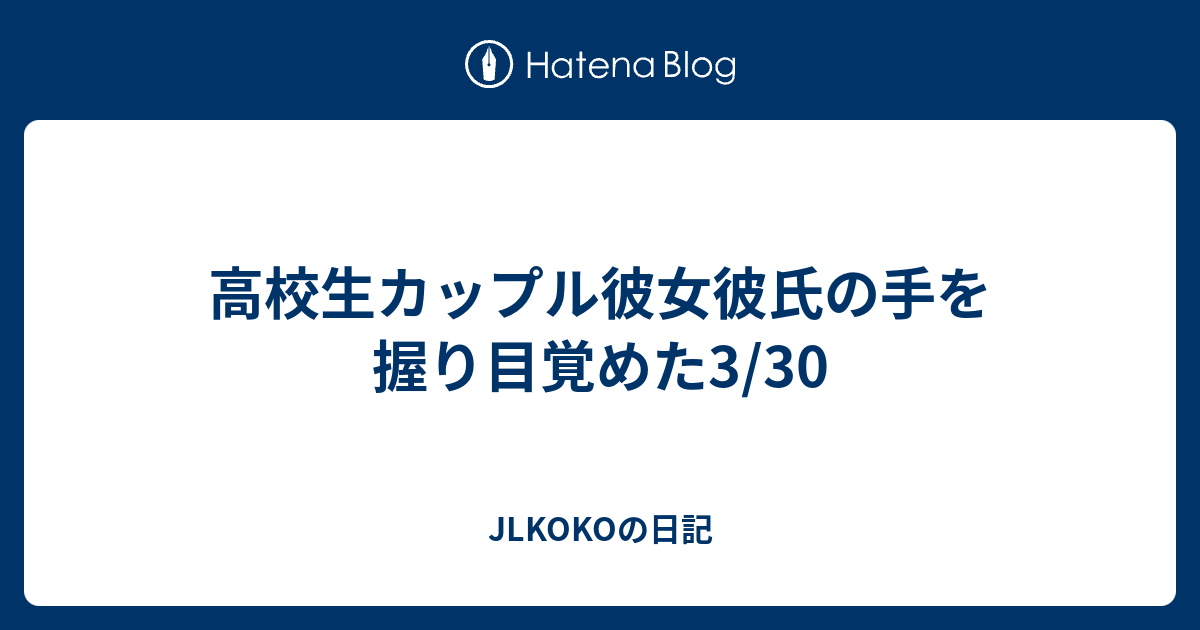 高校生カップル彼女彼氏の手を握り目覚めた3/30 - JLKOKOの日記