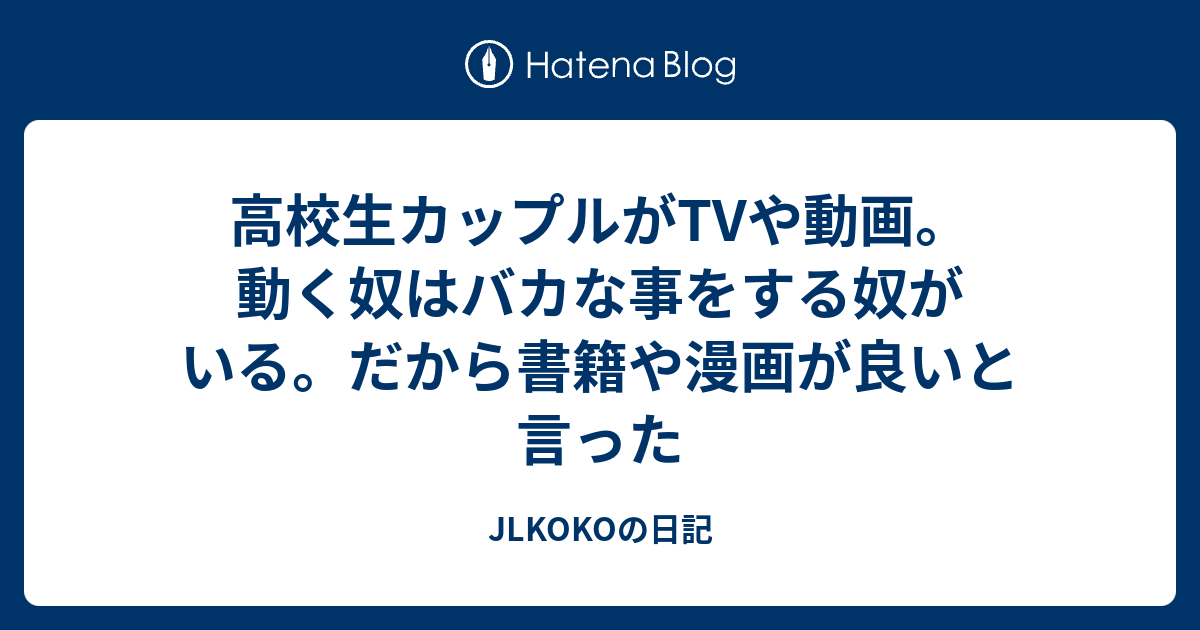 高校生カップルがTVや動画。動く奴はバカな事をする奴がいる。だから書籍や漫画が良いと言った - JLKOKOの日記