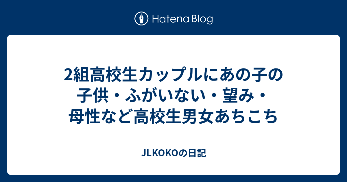 2組高校生カップルにあの子の子供・ふがいない・望み・母性など高校生男女あちこち - JLKOKOの日記