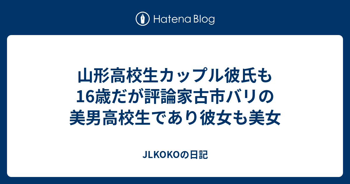 山形高校生カップル彼氏も16歳だが評論家古市バリの美男高校生であり彼女も美女 - JLKOKOの日記