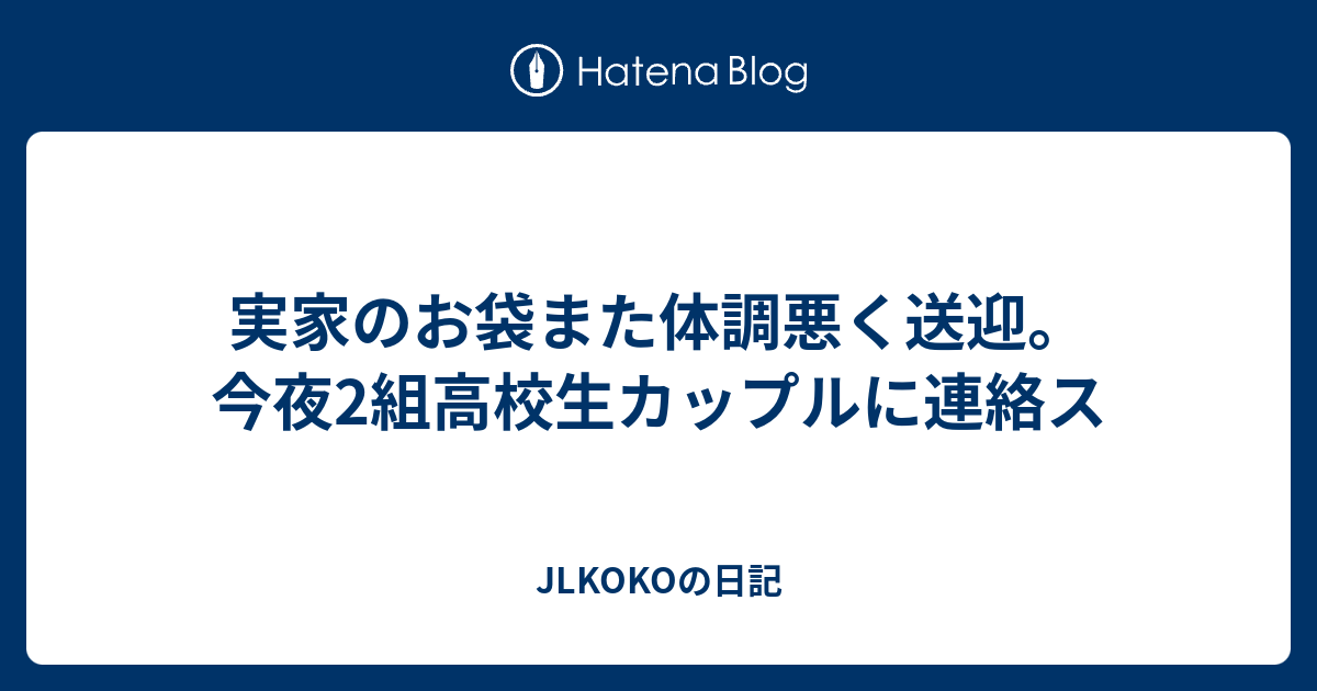 実家のお袋また体調悪く送迎。今夜2組高校生カップルに連絡ス - JLKOKOの日記