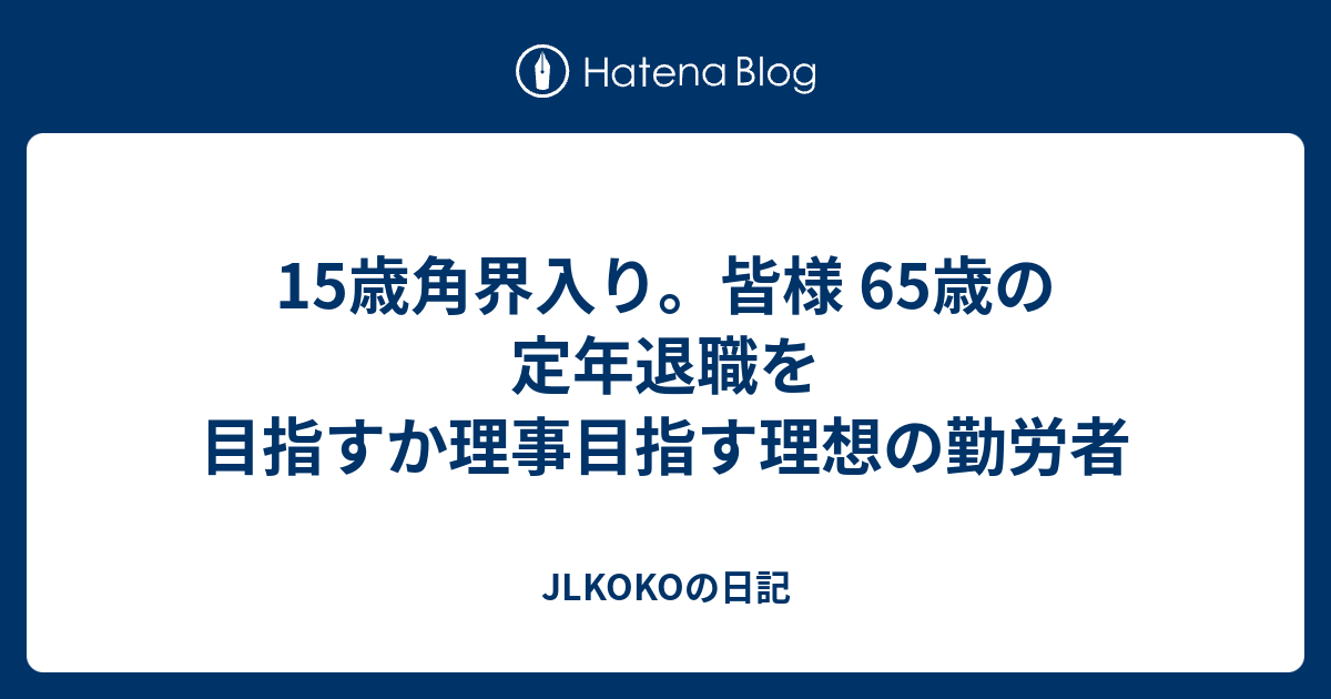 15歳角界入り。皆様 65歳の定年退職を目指すか理事目指す理想の勤労者 - JLKOKOの日記