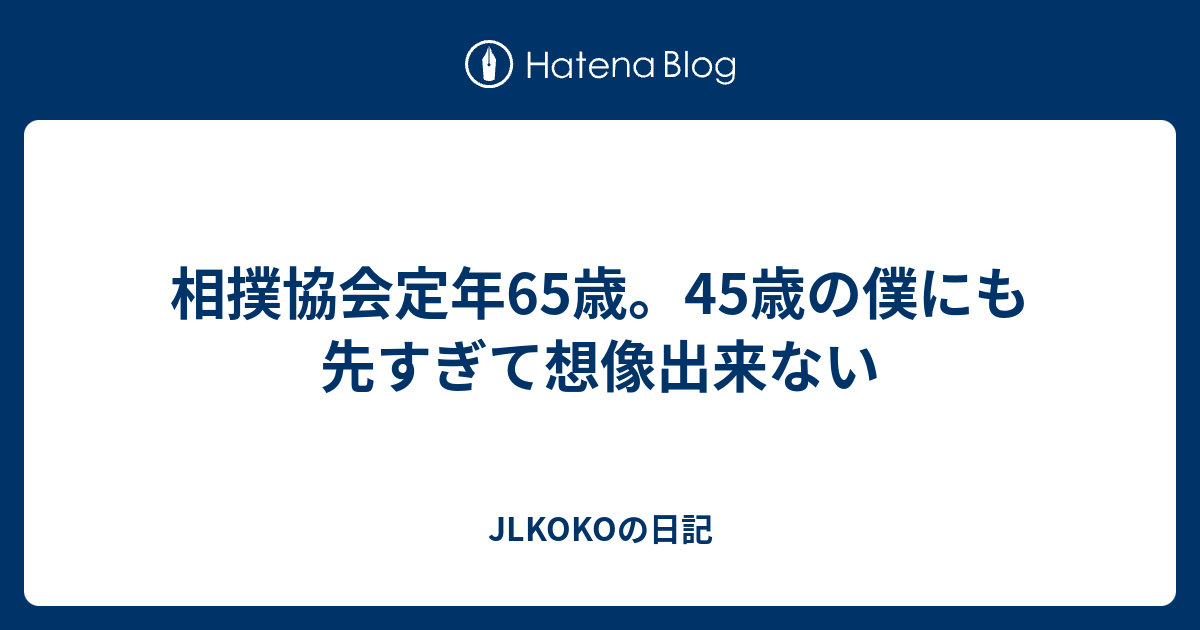 相撲協会定年65歳。45歳の僕にも先すぎて想像出来ない - JLKOKOの日記