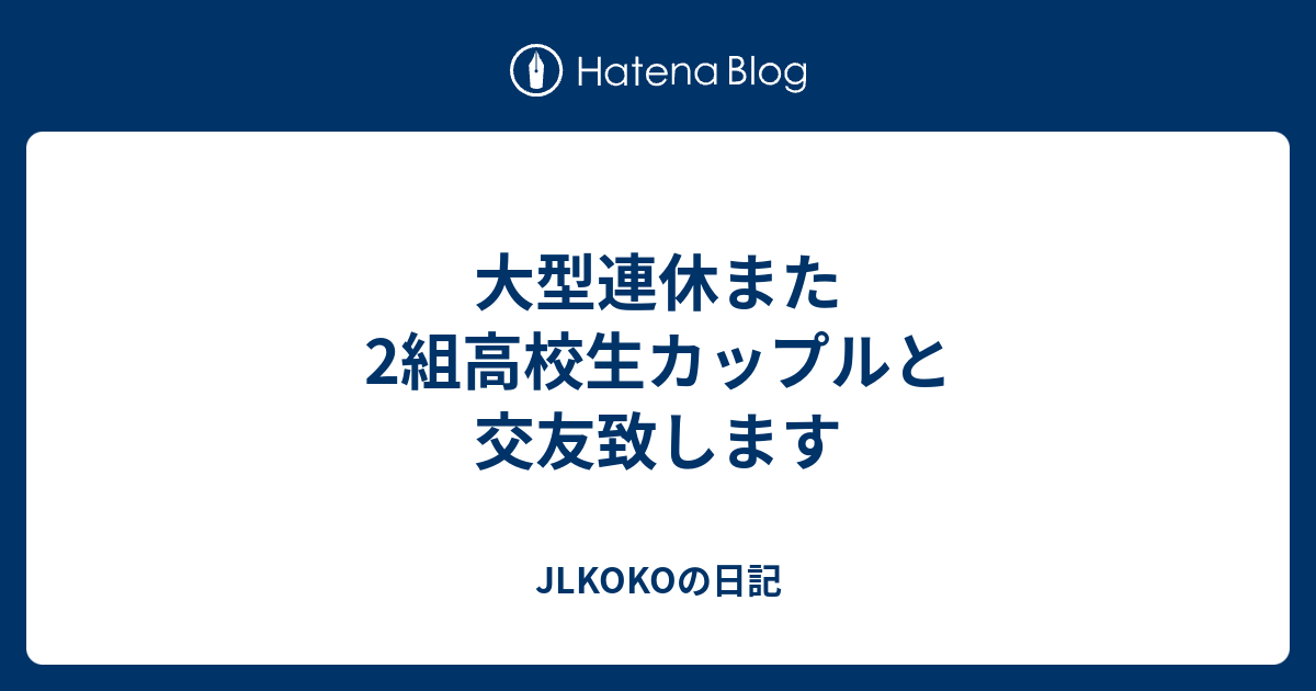 大型連休また2組高校生カップルと交友致します - JLKOKOの日記