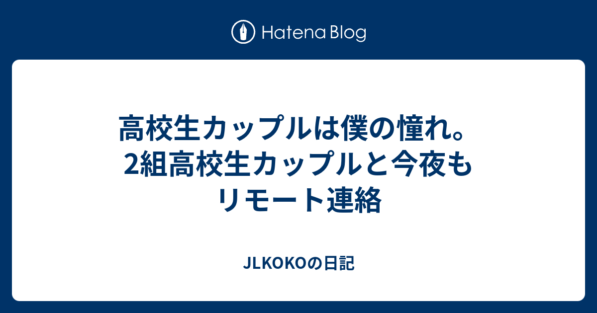 高校生カップルは僕の憧れ。2組高校生カップルと今夜もリモート連絡 - JLKOKOの日記