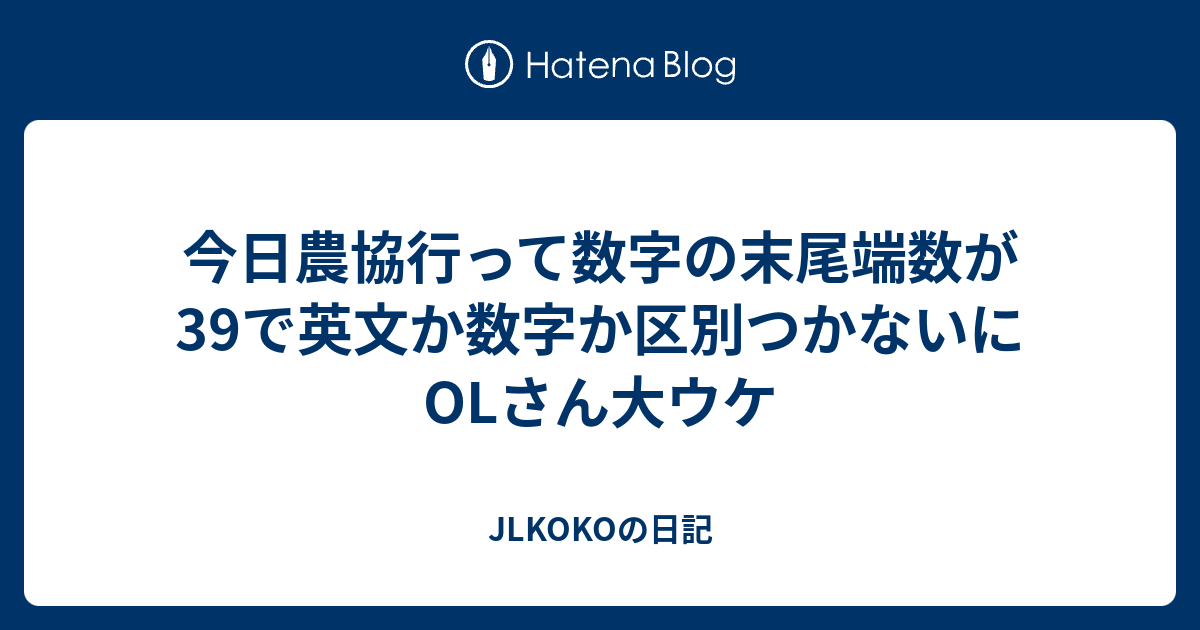 今日農協行って数字の末尾端数が39で英文か数字か区別つかないにOLさん大ウケ - JLKOKOの日記