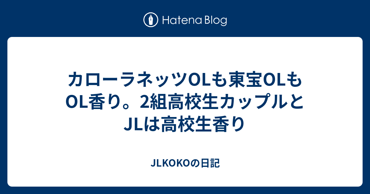 カローラネッツOLも東宝OLもOL香り。2組高校生カップルとJLは高校生香り - JLKOKOの日記