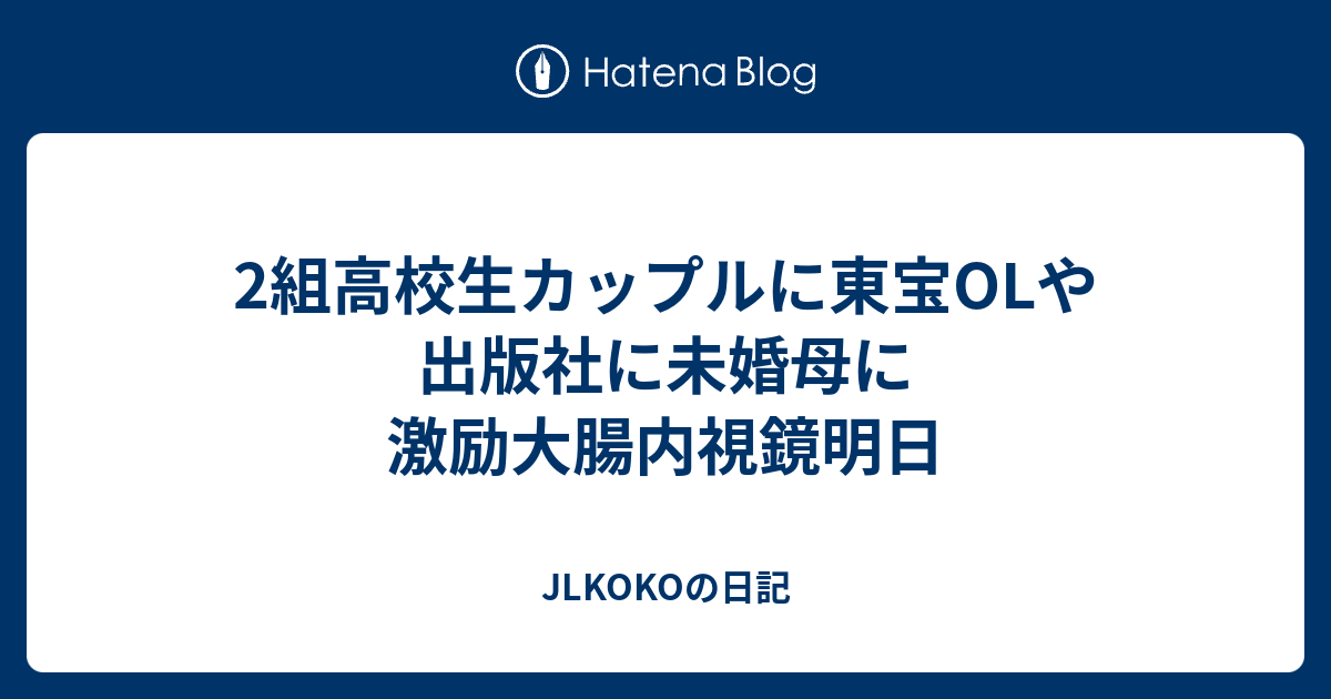 2組高校生カップルに東宝OLや出版社に未婚母に激励大腸内視鏡明日 - JLKOKOの日記
