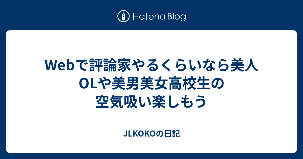 Webで評論家やるくらいなら美人OLや美男美女高校生の空気吸い楽しもう - JLKOKOの日記