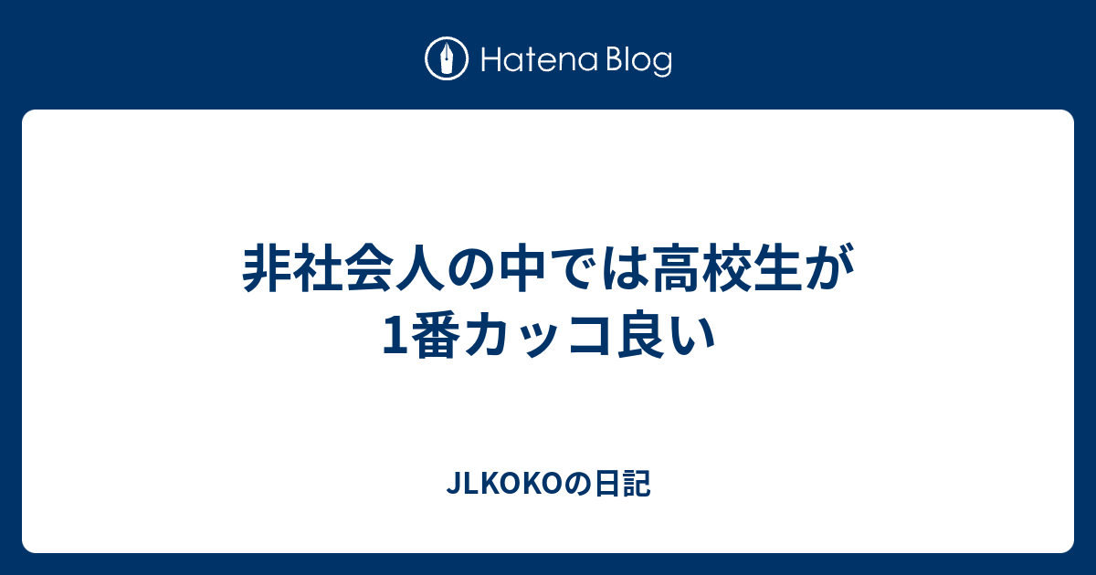 非社会人の中では高校生が1番カッコ良い - JLKOKOの日記
