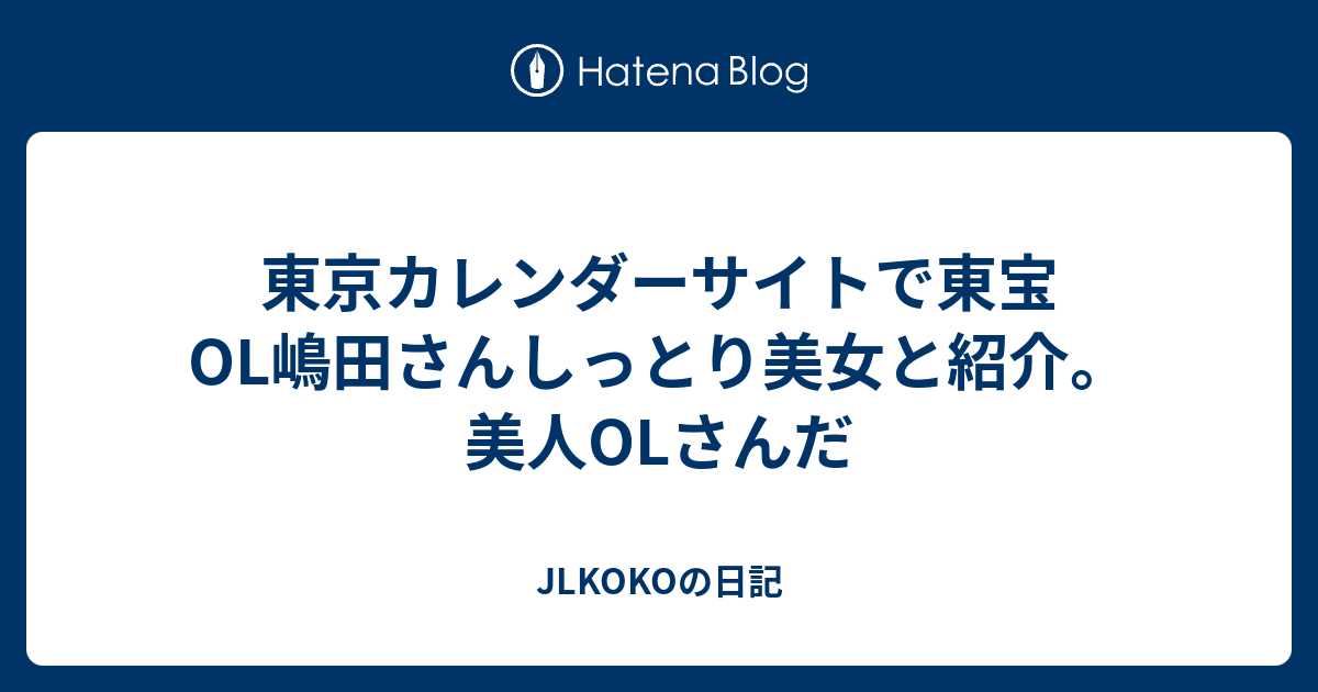 東京カレンダーサイトで東宝OL嶋田さんしっとり美女と紹介。美人OLさんだ - JLKOKOの日記