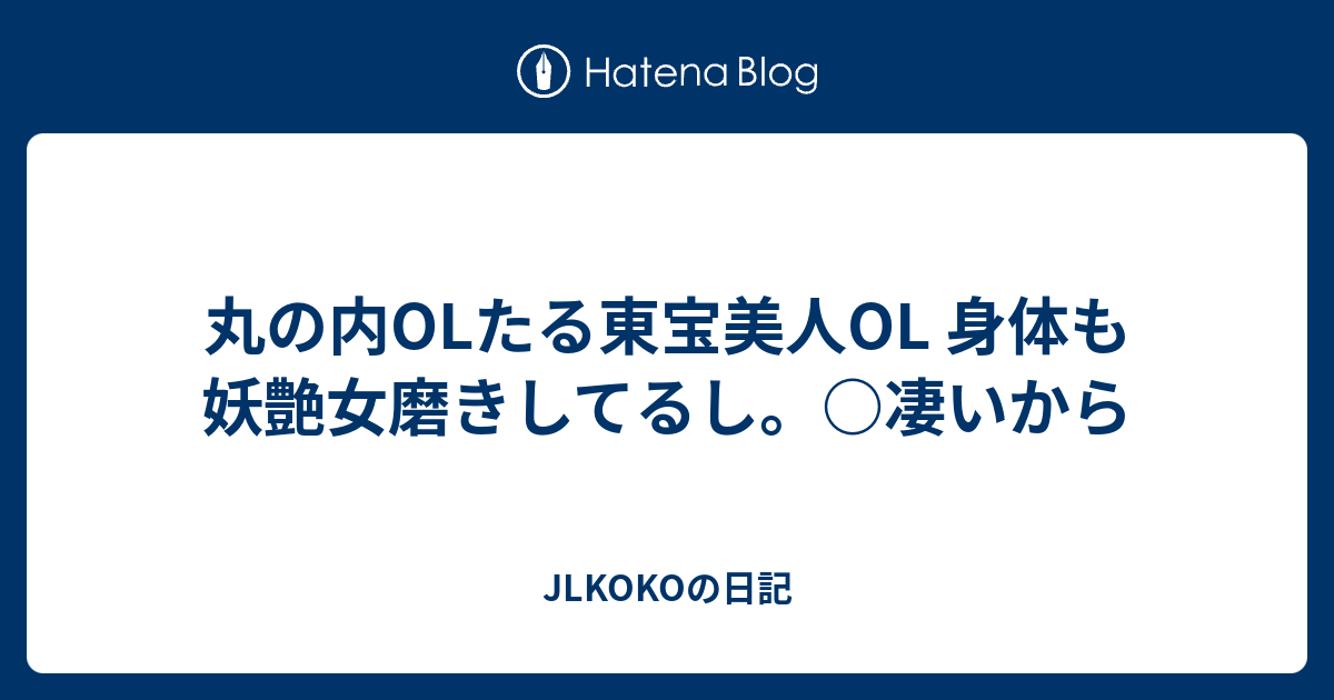 丸の内OLたる東宝美人OL 身体も妖艶女磨きしてるし。 凄いから - JLKOKOの日記