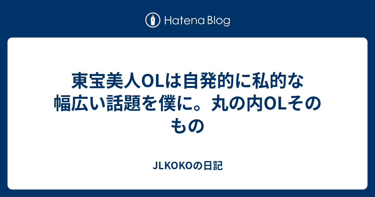 東宝美人OLは自発的に私的な幅広い話題を僕に。丸の内OLそのもの - JLKOKOの日記