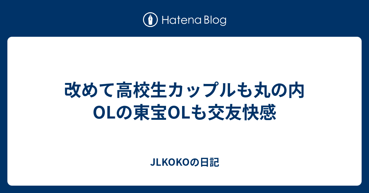 改めて高校生カップルも丸の内OLの東宝OLも交友快感 - JLKOKOの日記